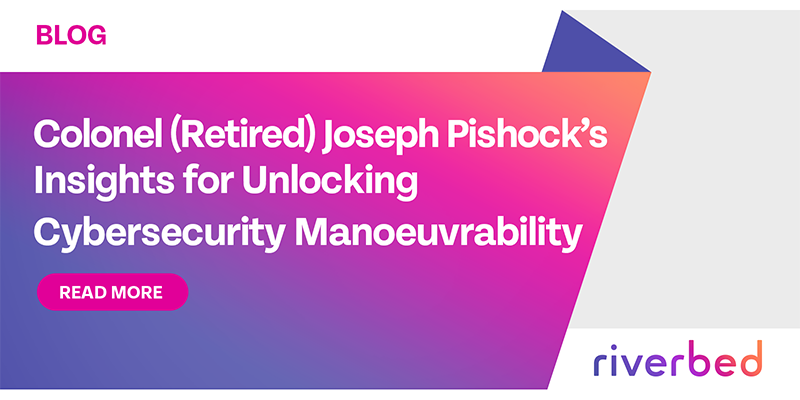 Colonel (Retired) Joseph Pishock's Insights for Unlocking Cybersecurity Manoeuvrability | Riverbed
